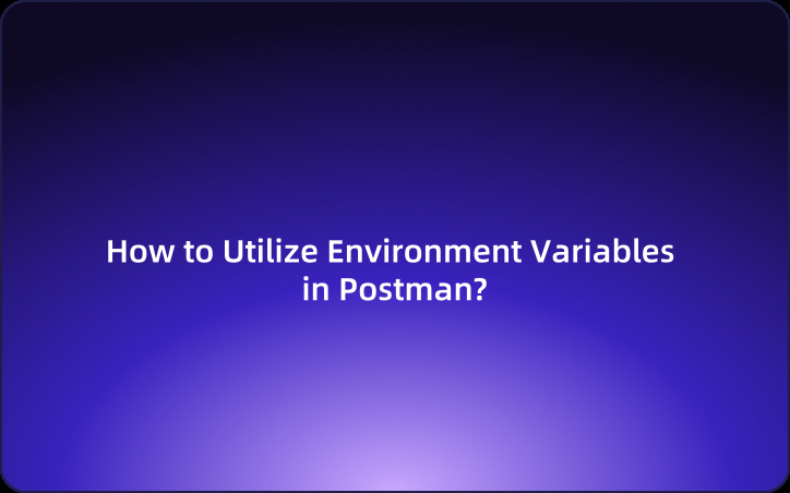 A Complete Guide: How to Use Environment Variables in Postman