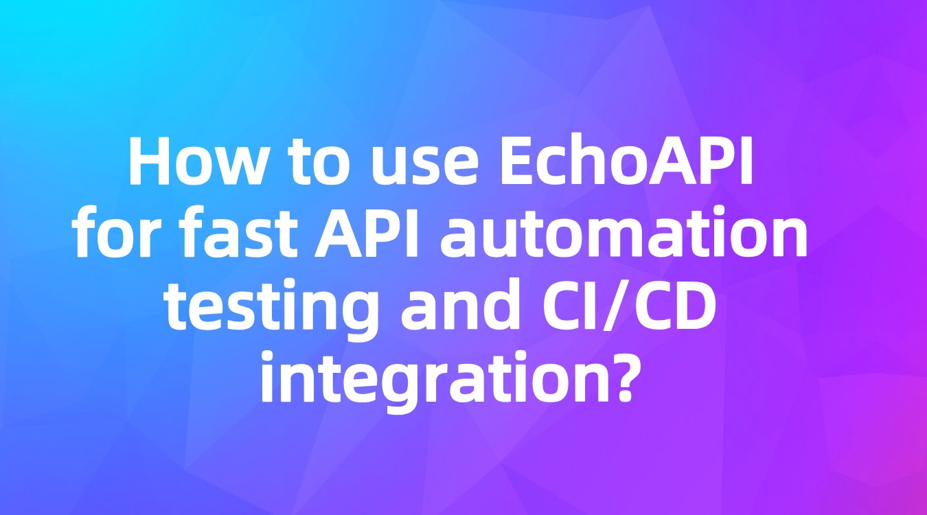 How To Use Echoapi For Fast Api Automation Testing And Cicd Integration