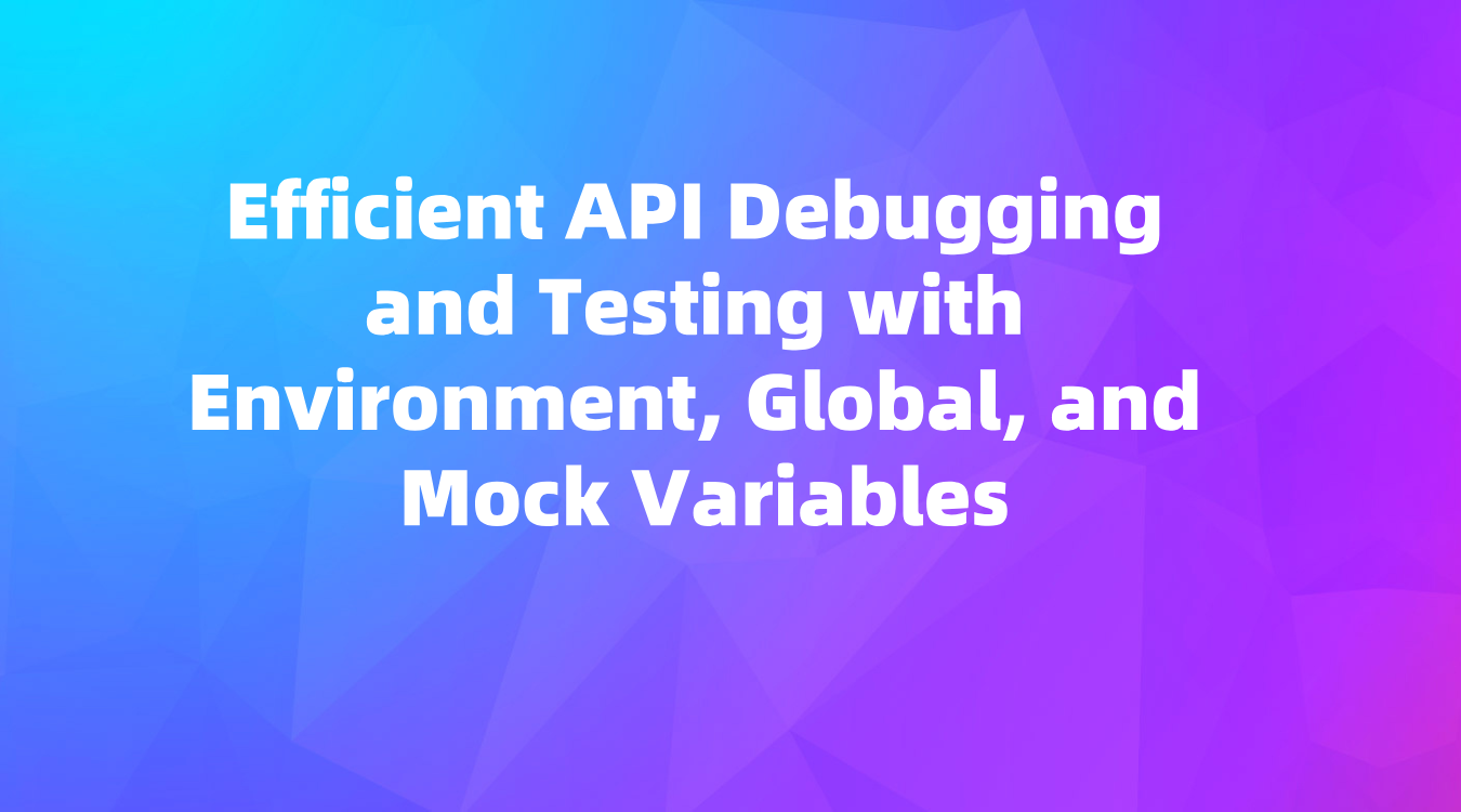 Efficient API Debugging and Testing with Environment, Global, and Mock ...
